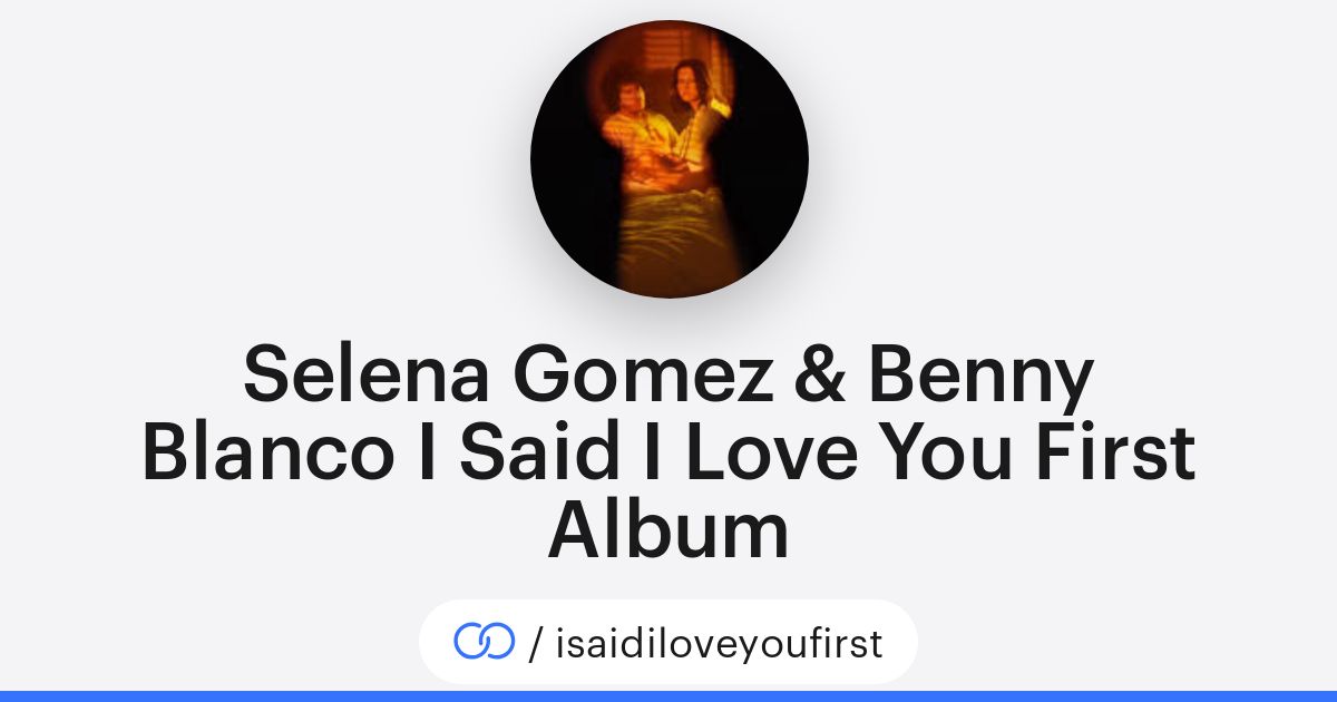 Selena Gomez & Benny Blanco I Said I Love You First Album (/isaidiloveyoufirst) · solo.to