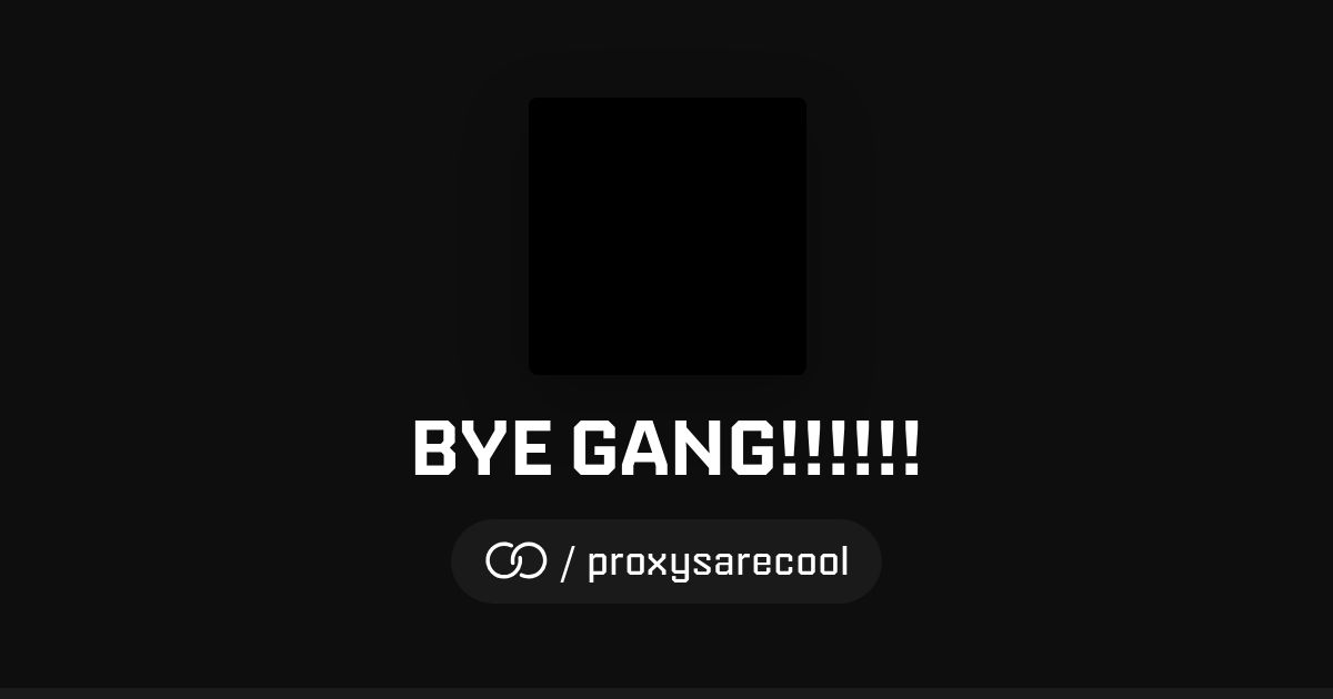 BYE GANG!!!!!! (/proxysarecool) · solo.to